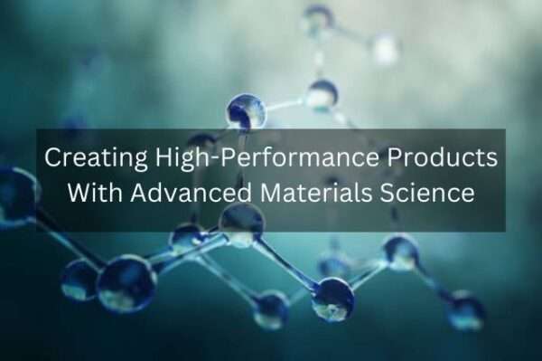 Creating High-Performance Products With Advanced Materials Science